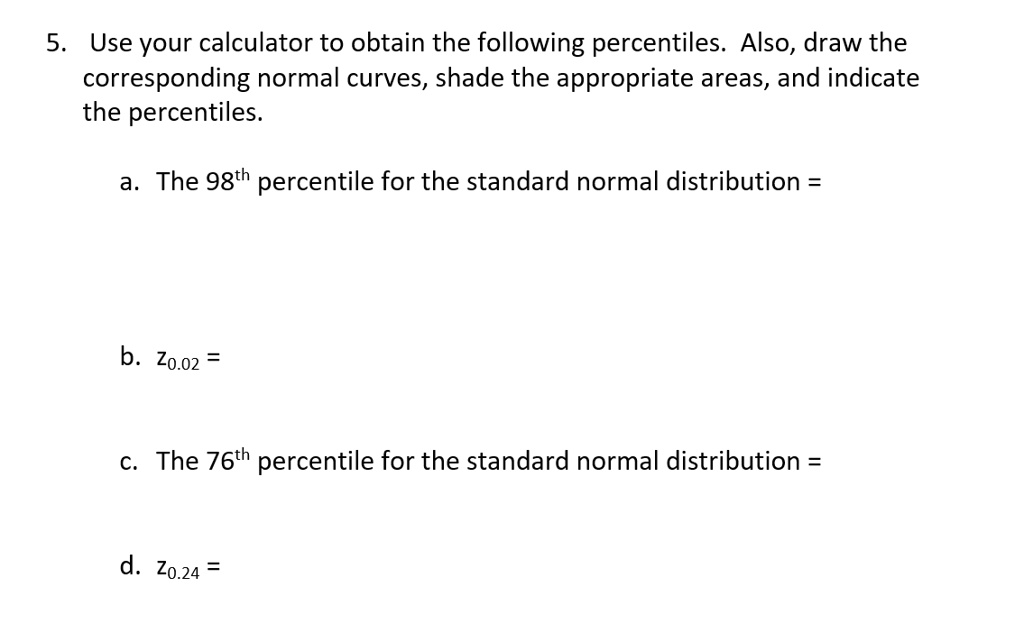 5. Use your calculator to obtain the following percentiles. Also, draw ...
