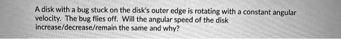 A disk with a bug stuck on the disk's outer edge is rotating with a ...