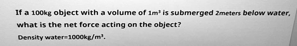 If a 100kg object with a volume of 1m^3 is submerged 2meters below ...