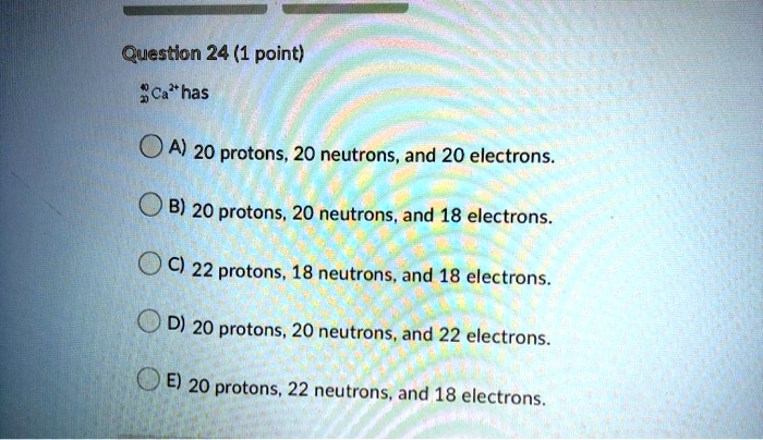 Question 24 (1 point) 20^42Ca^2+ has A) 20 protons, 20...
