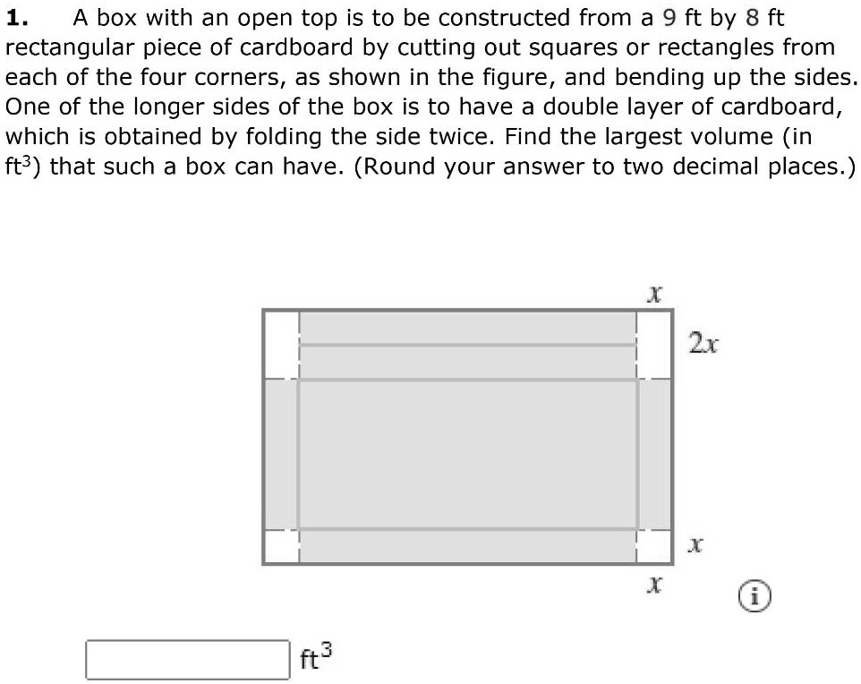 1 box with an open top is to be constructed from a 9 ft by 8 ft rectangular piece of cardboard ...