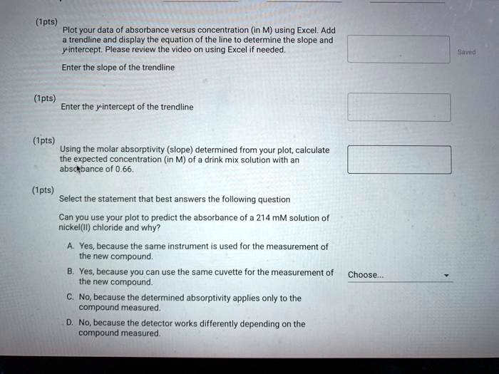 (1pts) Plot your data of absorbance versus concentration (in M) using Excel. Add a trendline and ...