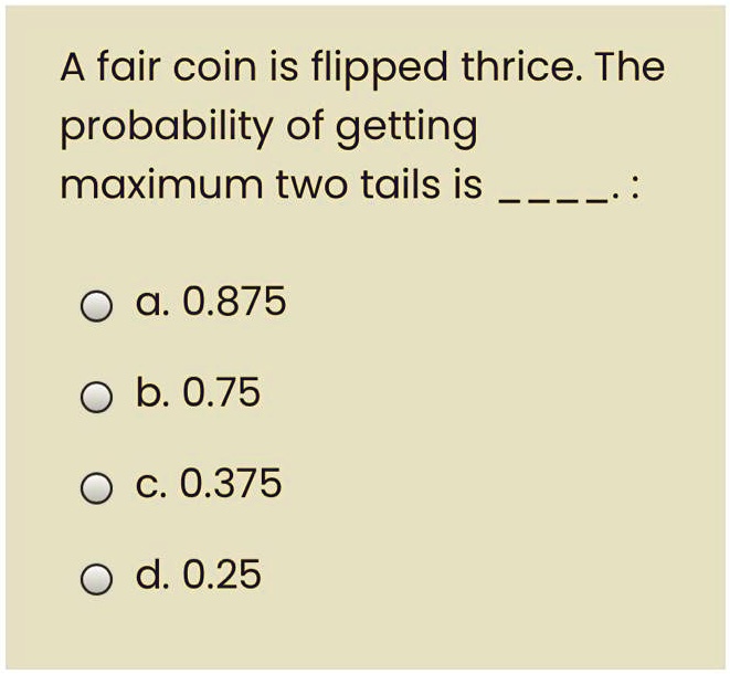 SOLVED: fair coin is flipped thrice. The probability of getting maximum two tails is a. 0.875 b ...