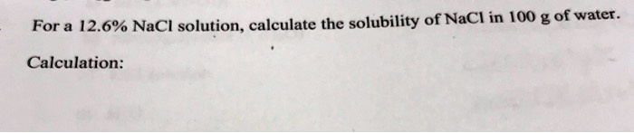 SOLVED: For a 12.6% NaCl solution, calculate the solubility of NaCl in I00 g of water: Calculation: