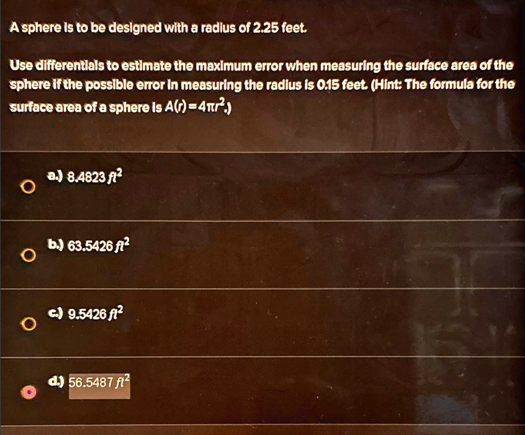 A sphere is to be designed with a radius of 2.25 feet. Use differentials to estimate the maximum ...