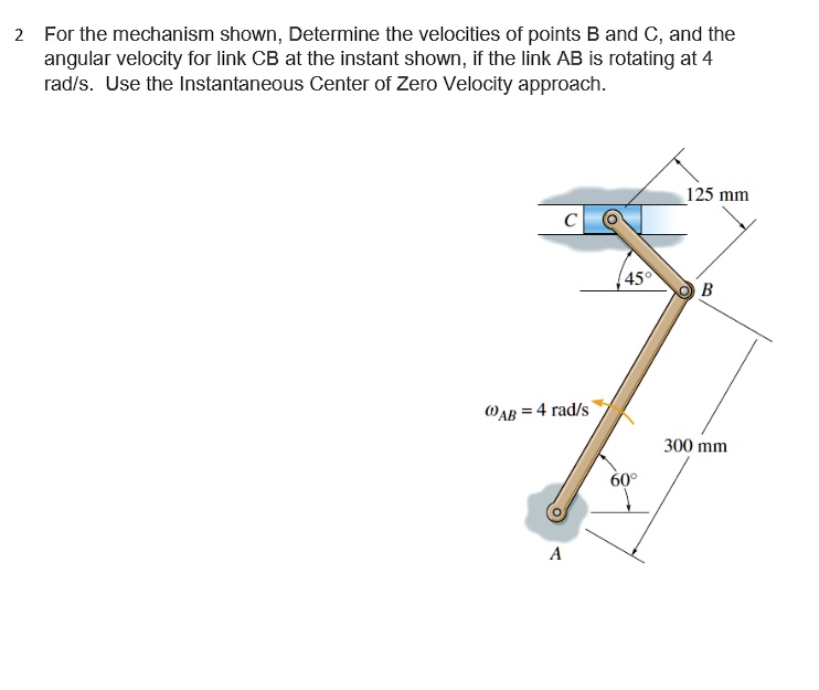 2 For the mechanism shown, Determine the velocities of points B and C, and the angular velocity ...