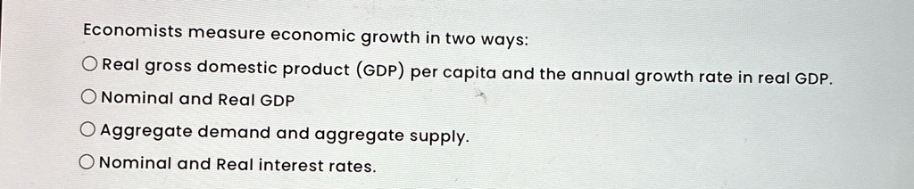 Economists measure economic growth in two ways: Real gross...