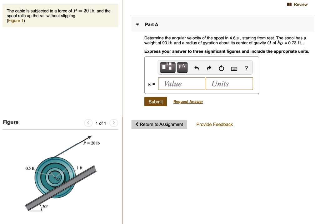 The cable is subjected to a force of P = 20 lb, and the spool rolls up the rail without slipping ...