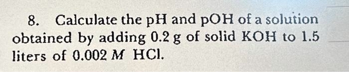 SOLVED: 8. Calculate the pH and pOH of a solution obtained by adding 0.2 g of solid KOH to 1.5 ...