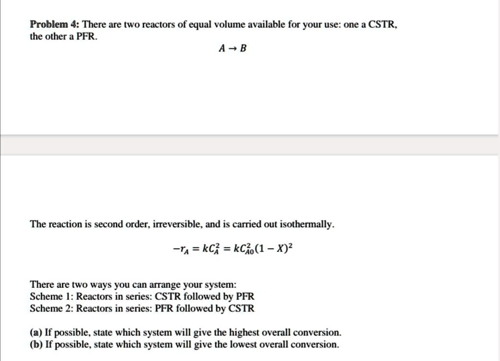 SOLVED: Problem 4: There are two reactors of equal volume available for your use: one a CSTR ...