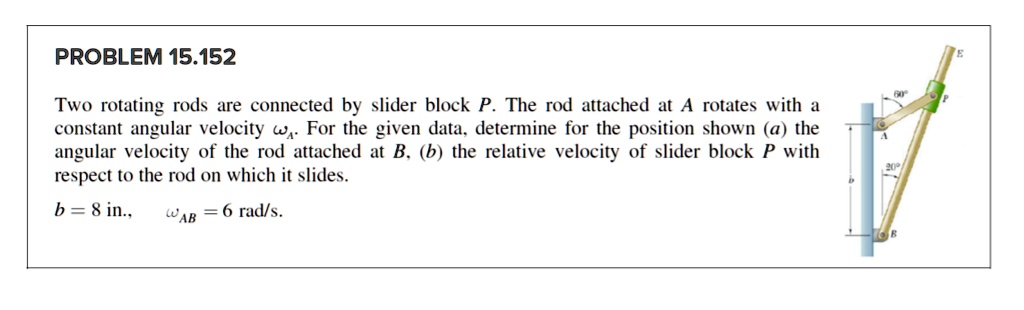 PROBLEM 15.152 Two rotating rods are connected by a slider block. The ... PROBLEM 15.152 Two rotating rods are connected by a slider block. The ...