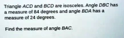 Triangle ACD and BCD are isosceles. Angle DBC has a measure of 84 degrees and angle BDA has a ...