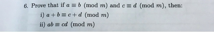 SOLVED: Prove that if a = b (mod m) and c = d (mod m), then: i) a+b=c+d (mod m) ii) ab = cd (mod m)