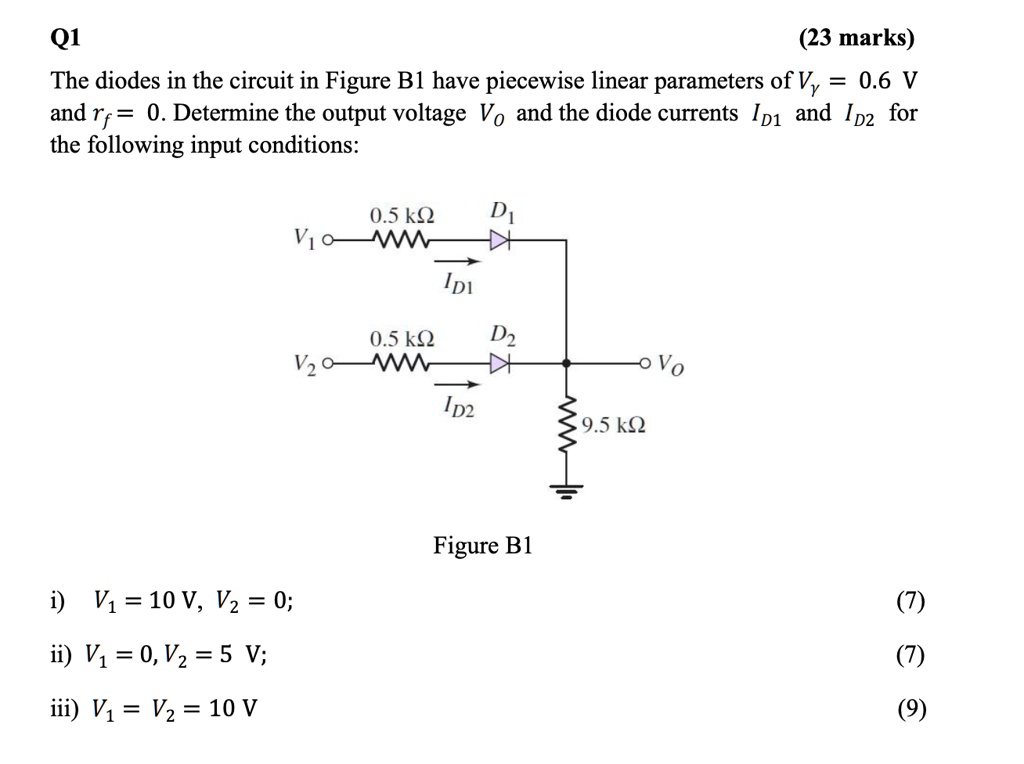 Q1 (23 marks) The diodes in the circuit in Figure B1 have piecewise linear parameters of V? = 0. ...