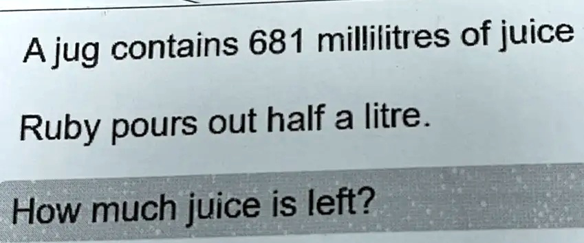 A jug contains 681 millilitres of juice Ruby pours out half a litre. How much juice is left?