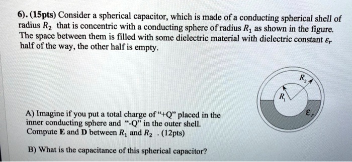 6). (15pts) Consider a spherical capacitor, which is made of a conducting spherical shell of ...
