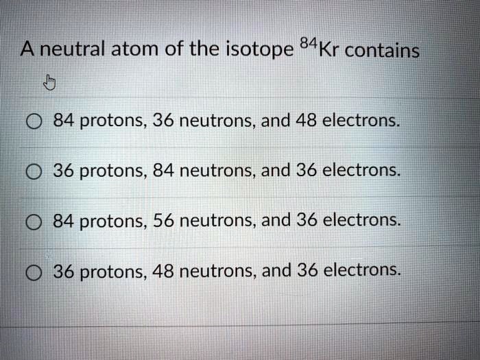 SOLVED: Aneutral atom of the isotope 84Kr contains 0 84 protons, 36 ...