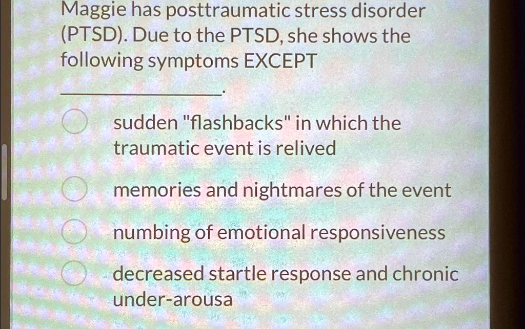 Maggie has posttraumatic stress disorder (PTSD). Due to the PTSD, she shows the following ...