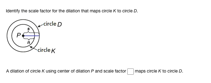 SOLVED: Identify the scale factor for the dilation that maps circle K ...