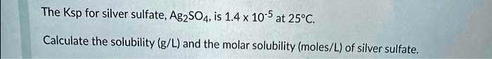 SOLVED: The Ksp for silver sulfate, Ag2SO4, is 14 x 10-5at 25"C Calculate the solubility (g/L ...