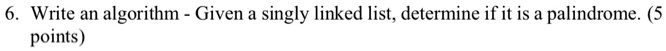 Solved In Java 6 Write An Algorithm Given A Singly Linked List Determine If It Is A