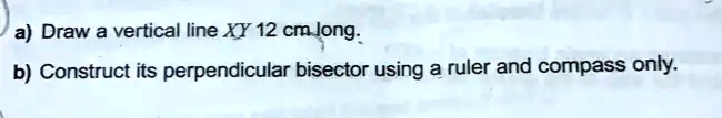 SOLVED: a) Draw a vertical line XY 12 cm long: b) Construct its ...