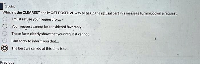 1 point Which is the CLEAREST and MOST POSITIVE way to begin the refusal part in a message ...