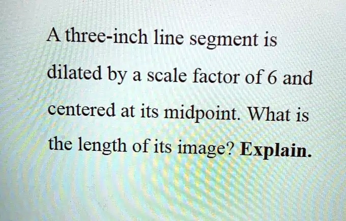 SOLVED: three-inch line segment is dilated by a scale factor of 6 and centered at its midpoint ...