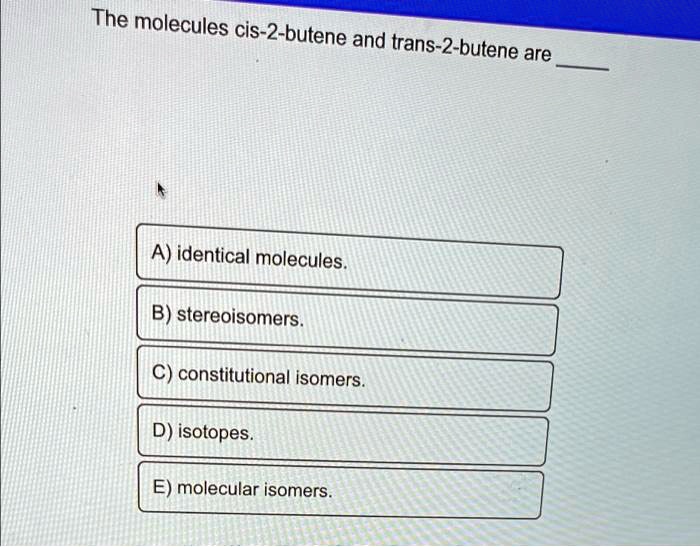 SOLVED: The molecules cis-2-butene and trans-2-butene are: A) identical ...