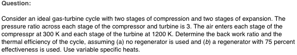 VIDEO solution: Consider an ideal gas-turbine cycle with two stages of compression and two ...