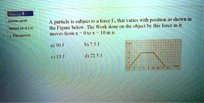 SOLVED: Question 5 Ansuet *aved particle is subject (o force F, that varies with position J5 ...