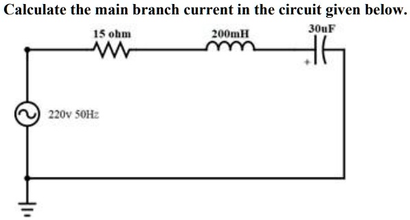SOLVED: Calculate the main branch current in the circuit given below 15ohm WW 200mH 30uF 220v 50Hz