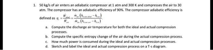 SOLVED: 50 kg/s of air enters an adiabatic compressor at 1 atm and 300 ...