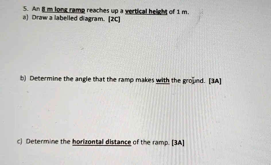 5. An 8 m long ramp reaches up a vertical height of 1 m. a) Draw a ...