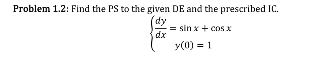 SOLVED: Problem 1.2: Find the PS to the given DE and te prescribed IC. [(dy)/(dx)=sin x+cos x ...