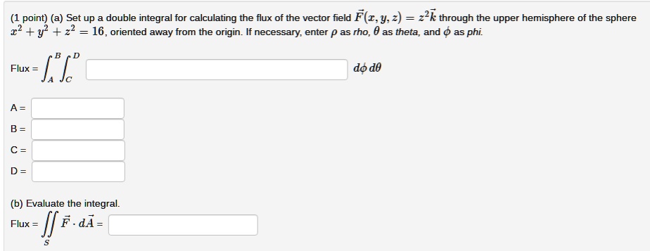 SOLVED: point) (a) Set up double integral for calculating the flux of ... SOLVED: point) (a) Set up double integral for calculating the flux of ...