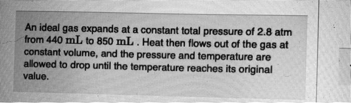 SOLVED: An ideal gas expands at a constant total pressure of 2.8 atm from 440 mL to 850 mL Heat ...