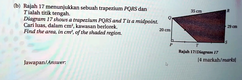 (b) Rajah 17 menunjukkan sebuah trapezium PQRS dan Tialah titik tengah. Diagram 17 shows a ...