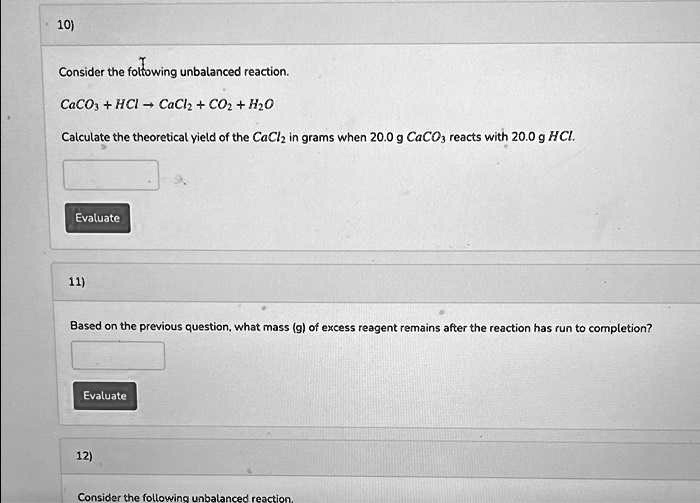 10) Consider the following unbalanced reaction. CaCO3 + HCl ? CaCl2 + CO2 + H2O Calculate the ...