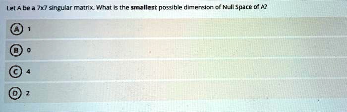 let a be 7x7 singular matrix what is the smallest possible dimension of null space of a 75887
