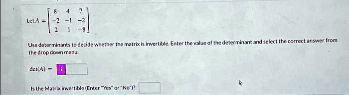 Let A = Use determinants to decide whether the matrix is invertible. Enter the value of the ...