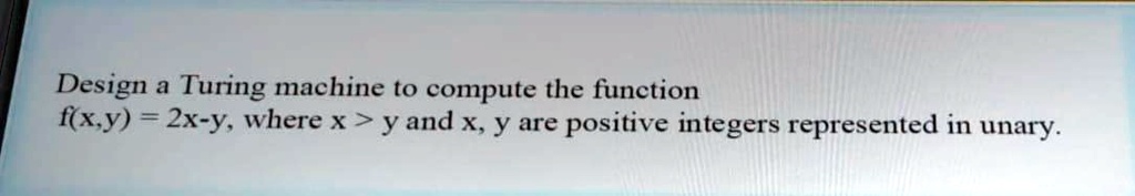 Design a Turing machine to compute the function f(x,y) = 2x - y, where ...