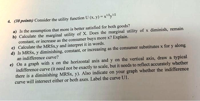 4. (30 points) Consider the utility function U (x, y) = x^1/2y^1/2 a) Is the assumption that ...