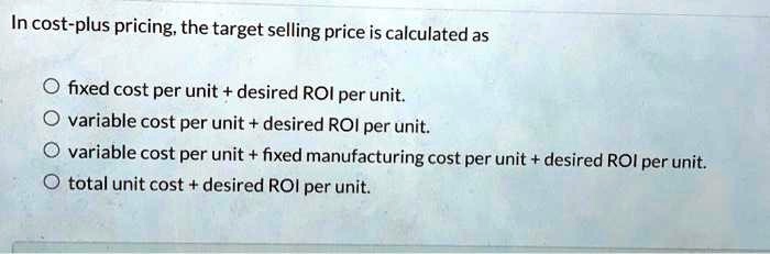 In cost-plus pricing, the target selling price is calculated as ? fixed ...