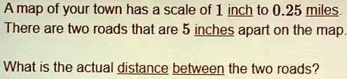 SOLVED: A map of your town has a scale of 1 inch to 0.25 miles There ...