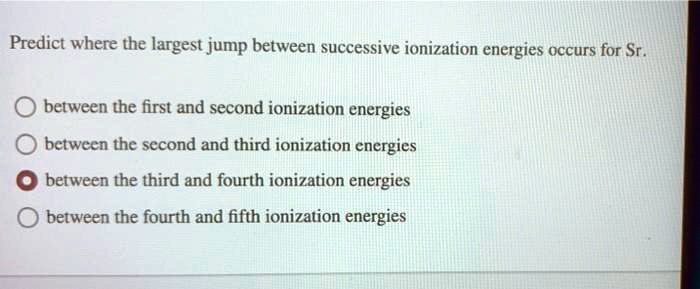 SOLVED: Predict where the largest jump between successive ionization energies occurs for Sr ...