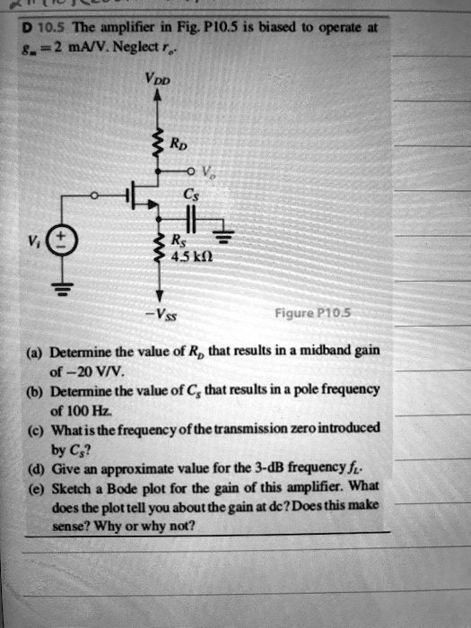 SOLVED: D 10.5 The amplifier in Fig.P10.5 is biased to operate at g=2mA/V.Neglect r VDD RD OV Cs ...