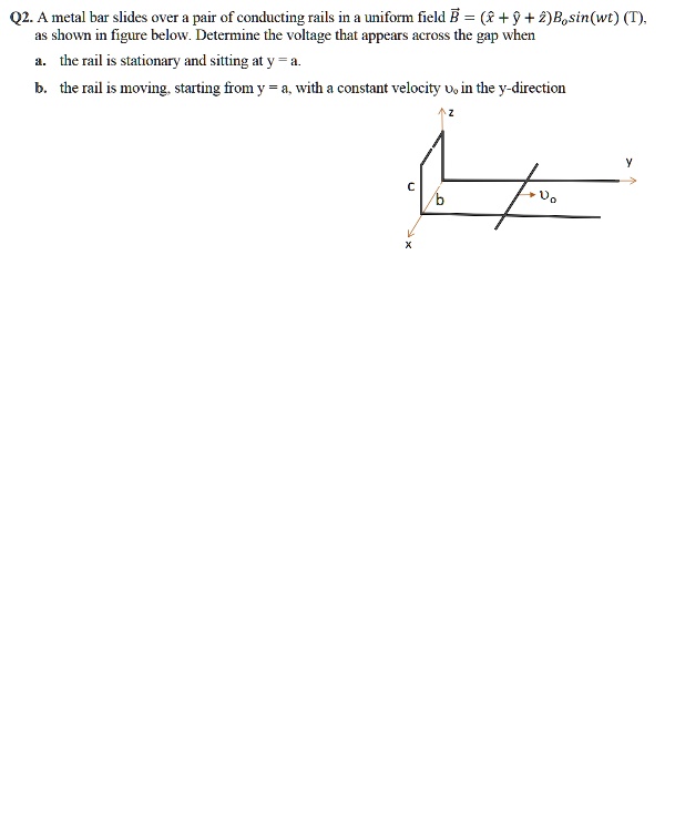 SOLVED: Q2. A metal bar slides over a pair of conducting rails in a uniform field B = (x + y + z ...