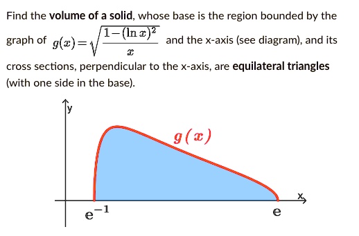 Find the volume of a solid, whose base is the region bounded by the graph of g(x) = √((1 - (ln x ...