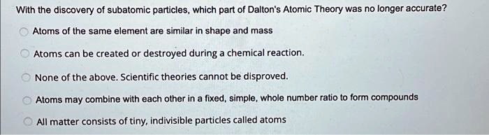 SOLVED: With the discovery of subatomic particles, which part of Dalton ...